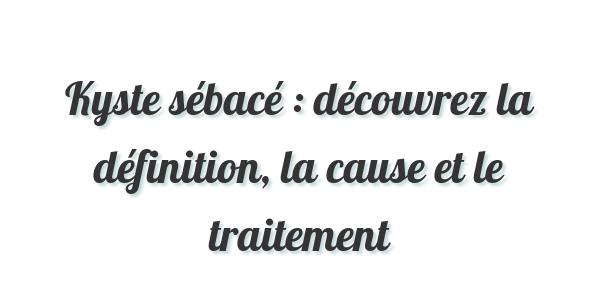 Kyste sébacé : définition, cause et traitement